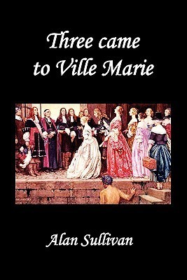 Three Came to Ville Marie by Alan Sullivan | Goodreads