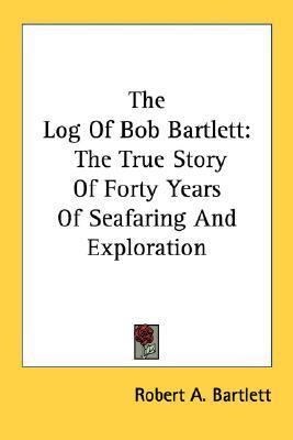 The Log Of Bob Bartlett: The True Story Of Forty Years Of Seafaring And ...