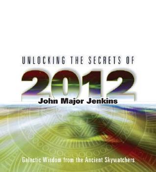 Unlocking the Secrets of 2012 by John Major Jenkins | Goodreads