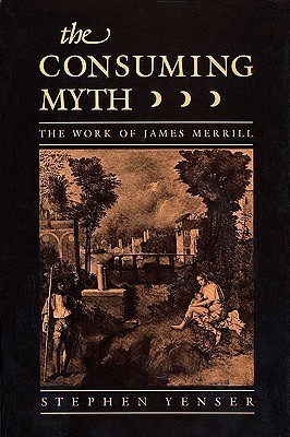 The Consuming Myth: The Work of James Merrill by Stephen Yenser | Goodreads