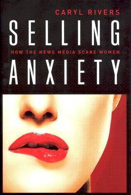 Selling Anxiety: How the News Media Scare Women by Caryl Rivers | Goodreads