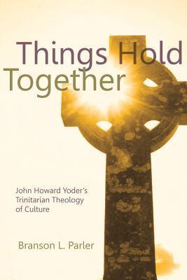 Things Hold Together: John Howard Yoder's Trinitarian Theology of ...