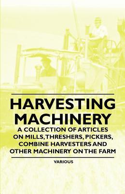 Harvesting Machinery - A Collection of Articles on Mills, Threshers ...