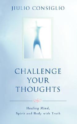 Challenge Your Thoughts: Healing Mind, Spirit and Body with Truth by ...