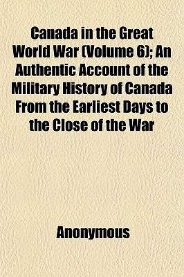 Canada in the Great World War (Volume 6); An Authentic Account of the ...