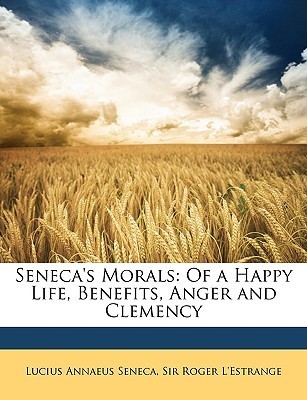 Seneca's Morals: Of a Happy Life, Benefits, Anger and Clemency by ...
