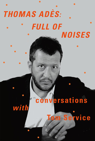 Full of Noises: Conversations with Tom Service by Thomas Adès | Goodreads