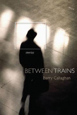 Between Trains: Stories by Barry Callaghan | Goodreads