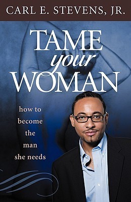 Tame Your Woman: Be the Man She Needs You to Be by Carl E. Stevens ...