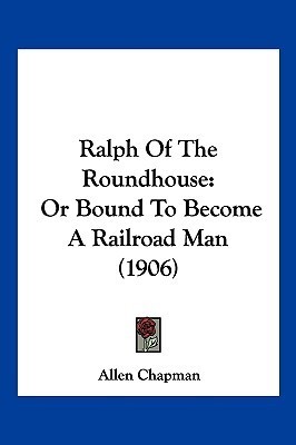 Ralph Of The Roundhouse: Or Bound To Become A Railroad Man by Allen ...