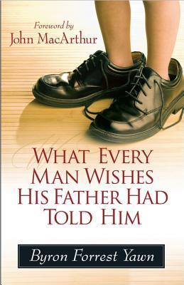 What Every Man Wishes His Father Had Told Him by Byron Forrest Yawn ...