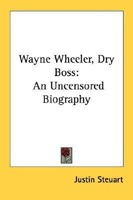 Wayne Wheeler, Dry Boss: An Uncensored Biography by Justin Steuart ...