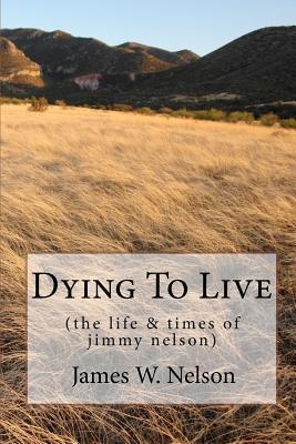 Dying To Live: (the life & times of jimmy nelson) by James W. Nelson ...