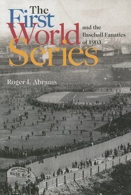 The First World Series and the Baseball Fanatics of 1903 by Roger I ...