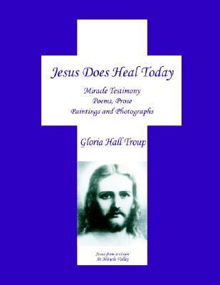 Jesus Does Heal Today: Miracle Testimony Poems, Prose, Paintings and ...