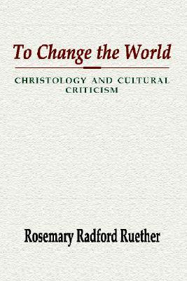 To Change the World: Christology and Cultural Criticism by Rosemary ...