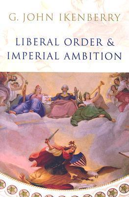 Liberal Order and Imperial Ambition: Essays on American Power and ...