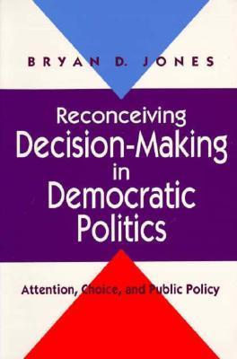 Reconceiving Decision-Making in Democratic Politics: Attention, Choice, and Public Policy by ...