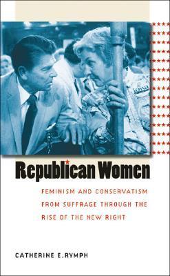 Republican Women: Feminism and Conservatism from Suffrage through the ...