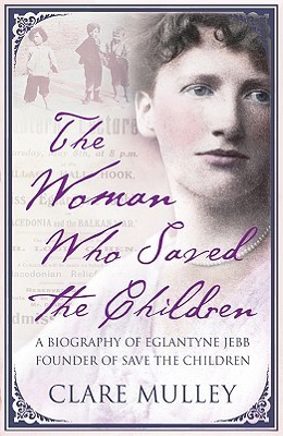 The Woman Who Saved the Children: A Biography of Eglantyne Jebb ...
