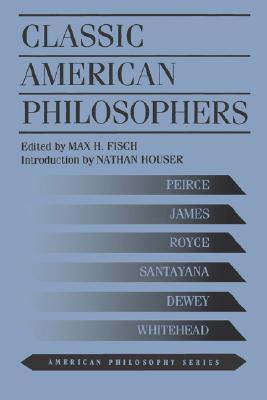 Classic American Philosophers: Peirce, James, Royce, Santayana, Dewey ...