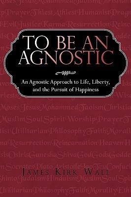 To Be An Agnostic: An Agnostic Approach To Life, Liberty, And The ...