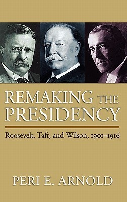 Remaking the Presidency: Roosevelt, Taft, and Wilson, 1901-1916 by Peri ...