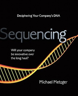 Sequencing: Deciphering Your Company's DNA by Michael Metzger | Goodreads