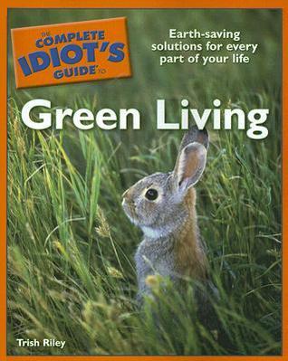 The Complete Idiot's Guide to Green Living by Trish Riley | Goodreads