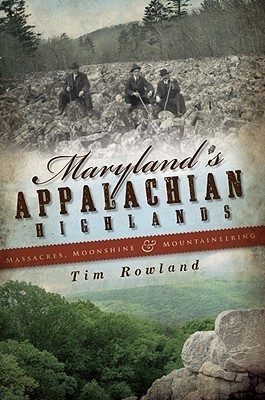 Maryland's Appalachian Highlands: Massacres, Moonshine & Mountaineering by Tim Rowland | Goodreads