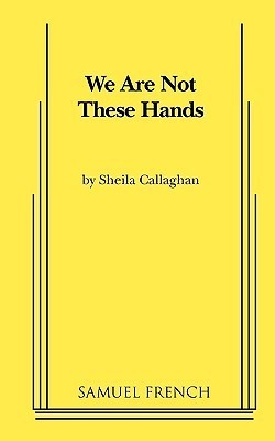 We Are Not These Hands by Sheila Callaghan | Goodreads