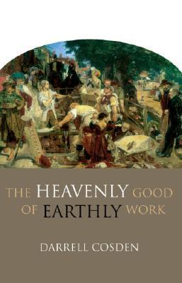 The Heavenly Good of Earthly Work by Darrell Cosden | Goodreads