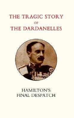 TRAGIC STORY OF THE DARDANELLES: IAN HAMILTON’S FINAL DESPATCH by Gen ...