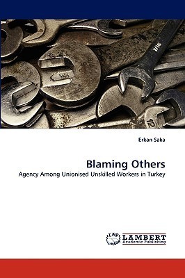 Blaming Others: Agency Among Unionised Unskilled Workers in Turkey by ...