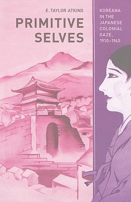 Primitive Selves: Koreana in the Japanese Colonial Gaze, 1910–1945 ...