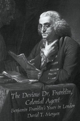 The Devious Dr. Franklin, Colonial Agent: Benjamin Franklin's Years in ...