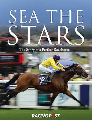 Sea the Stars: The Complete Story of the World's Greatest Racehorse by ...