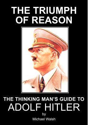 The Triumph of Reason - The Thinking Man's Guide to Adolf Hitler by ...