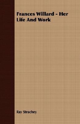 Frances Willard: Her Life and Work by Ray Strachey | Goodreads