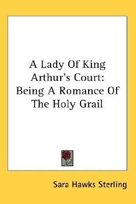 A Lady Of King Arthur's Court: Being A Romance Of The Holy Grail by ...