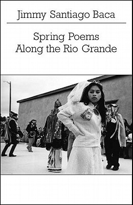 Spring Poems Along the Rio Grande by Jimmy Santiago Baca | Goodreads
