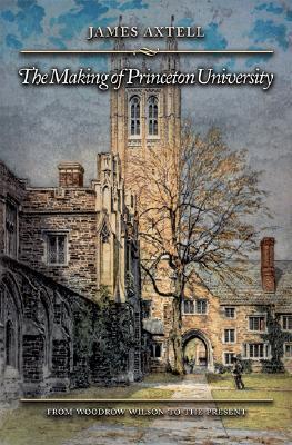 The Making of Princeton University: From Woodrow Wilson to the Present ...