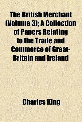 The British Merchant (Volume 3); A Collection of Papers Relating to the ...