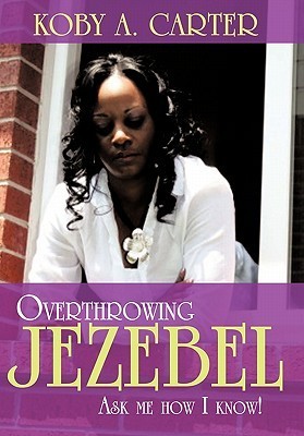 Overthrowing Jezebel: Ask me how I know! by Koby A. Carter | Goodreads