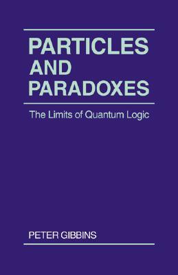 Particles and Paradoxes: The Limits of Quantum Logic by Peter Gibbins ...