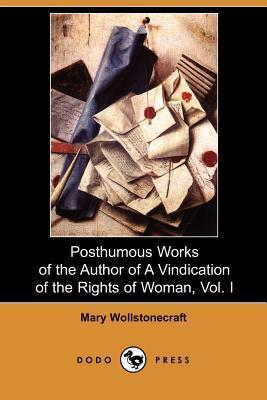 Posthumous Works of the Author of a Vindication of the Rights of Woman ...