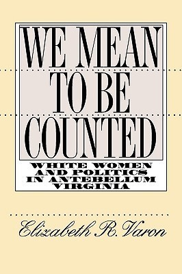 We Mean to Be Counted: White Women and Politics in Antebellum Virginia ...