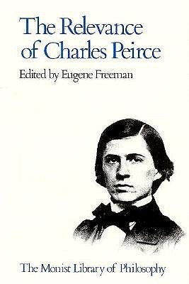 The Relevance of Charles Peirce by Eugene Freeman | Goodreads