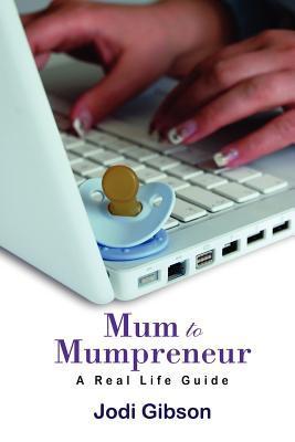 Mum to Mumpreneur - A Real Life Guide by Jodi Gibson | Goodreads