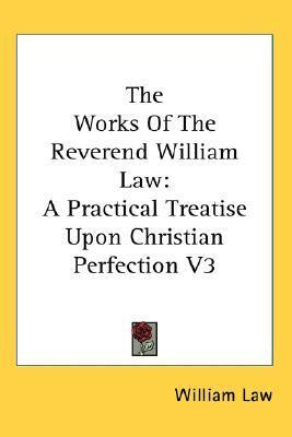 The Works Of The Reverend William Law: A Practical Treatise Upon Christian Perfection V3 by ...